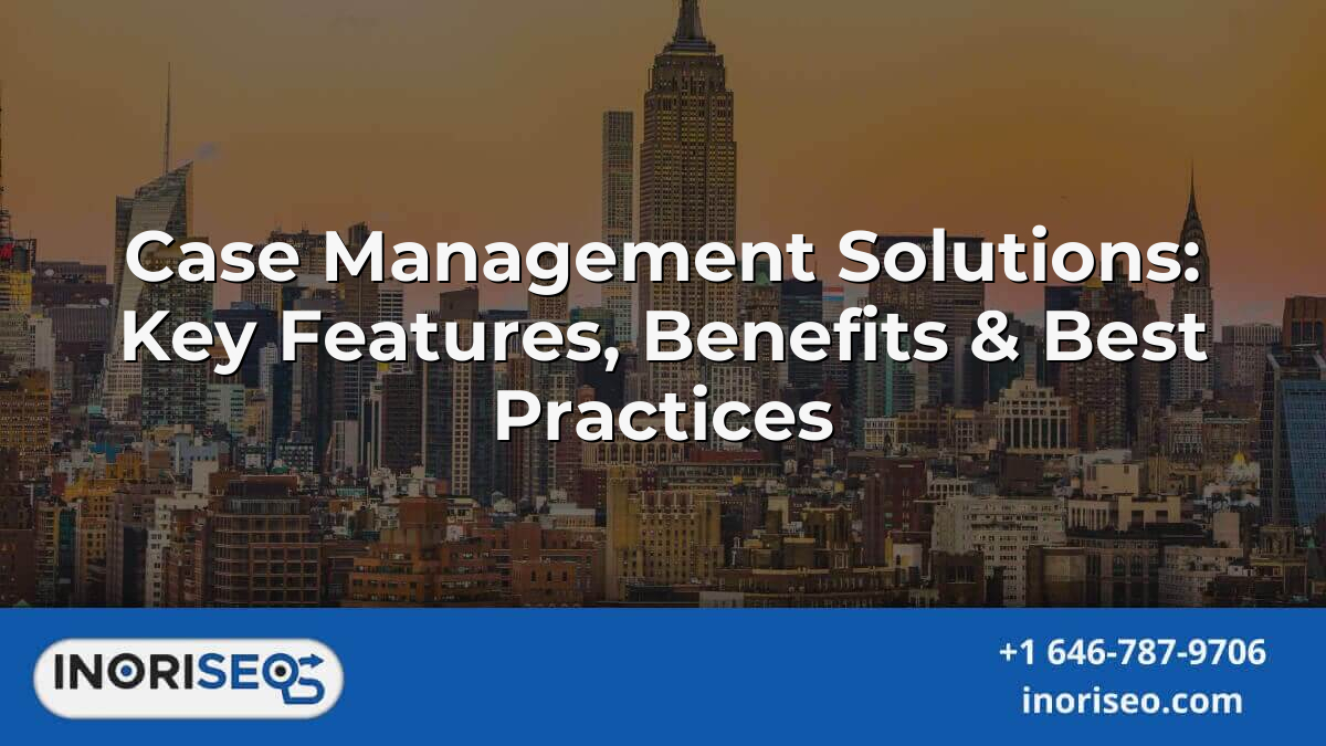 Case Management Solutions: Key Features, Benefits & Best Practices